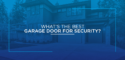 Which Type Of Residential Garage Door is the Most Secure?